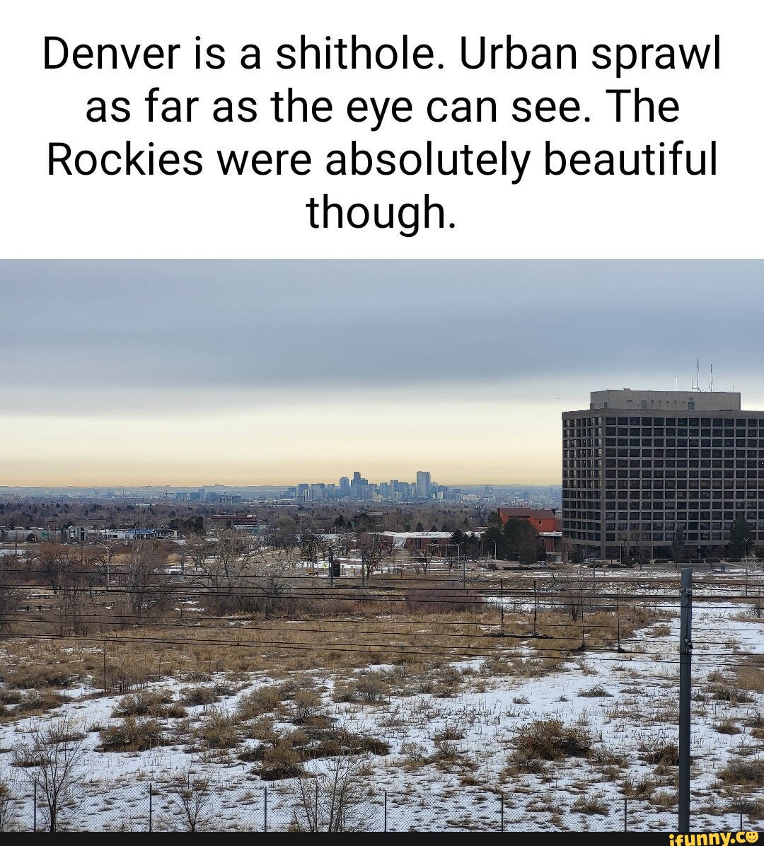 Denver is a shithole. Urban sprawl as far as the eye can see. The ...