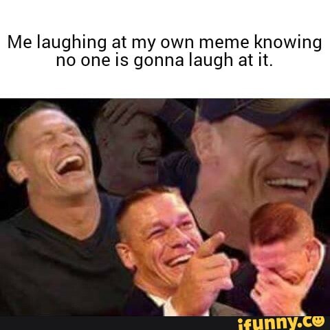 Me laughing at my own meme knowing no one is gonna laugh at it. - iFunny
