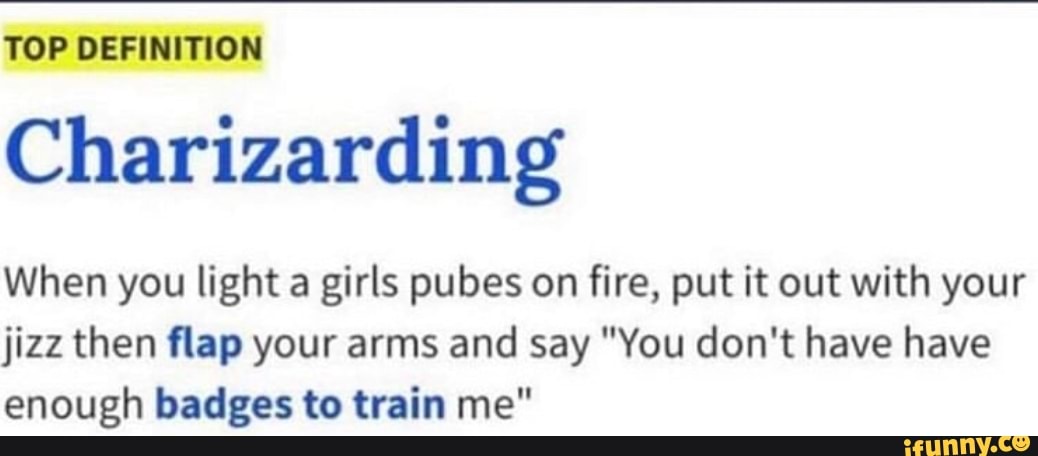 TOP DEFINITION Charizarding When you light a girls pubes on fire, put ...
