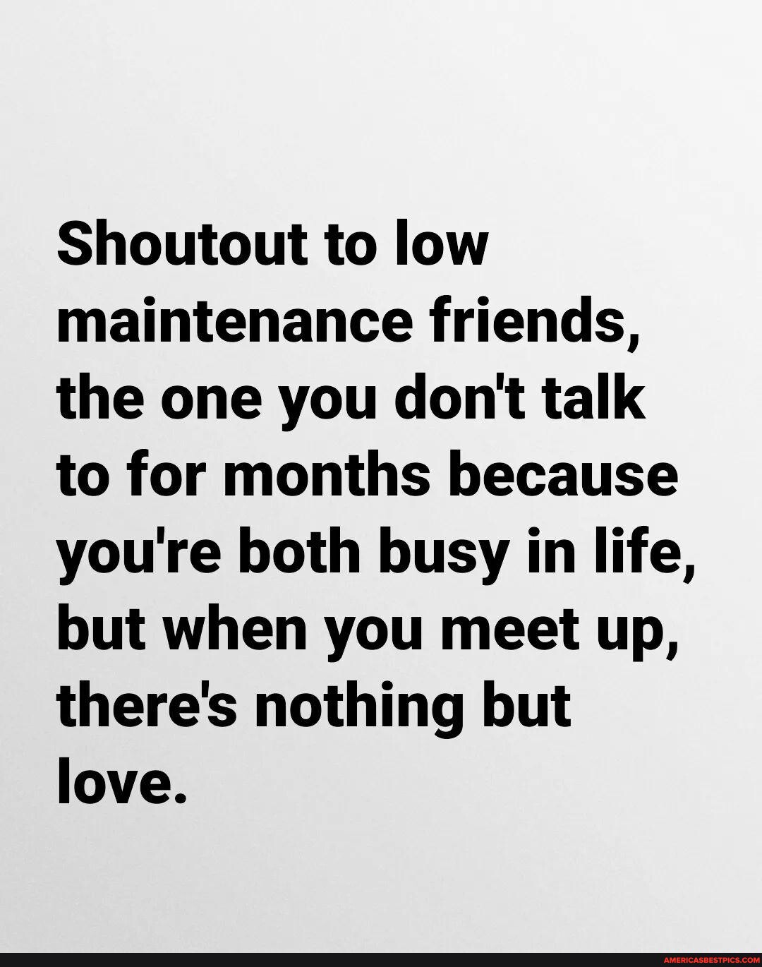 N/A - Shoutout to low maintenance friends, the one you dont talk to for ...