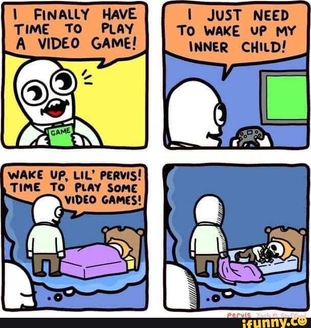 FINALLY HAVE TIME TO PLAY A VIDEO GAme! WAKE UP, LIL' PERvIS! TIME To ...