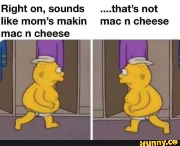 Right on, sounds _....that's not like mom's makin mac n cheese mac n cheese - iFunny