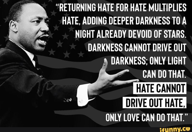 "RETURNING HATE FOR HATE MULTIPLIES HATE, ADDING DEEPER DARKNESS TO A ...