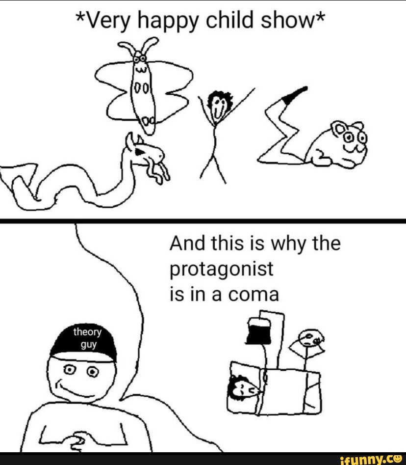 *Very happy child show* And this is why the protagonist is ina coma ...