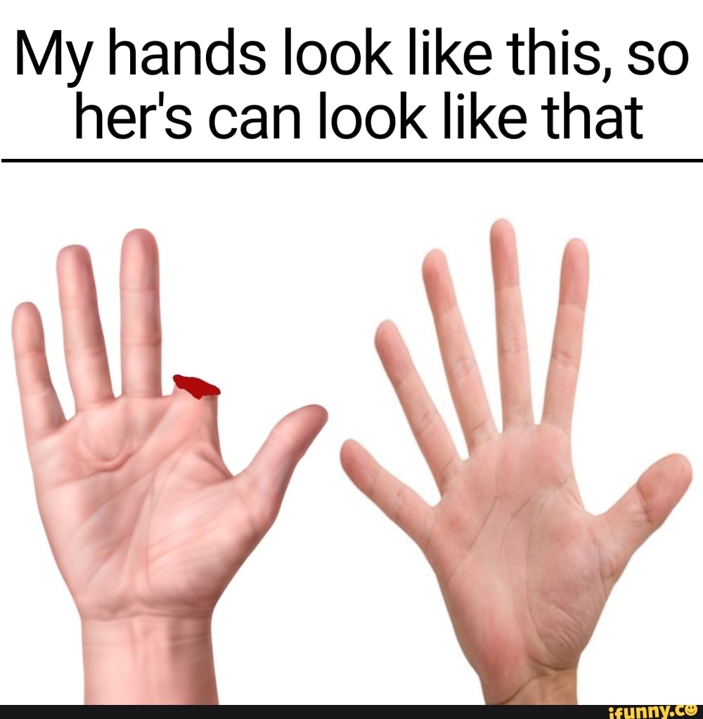 My hands look like this, so her's can look like that - iFunny