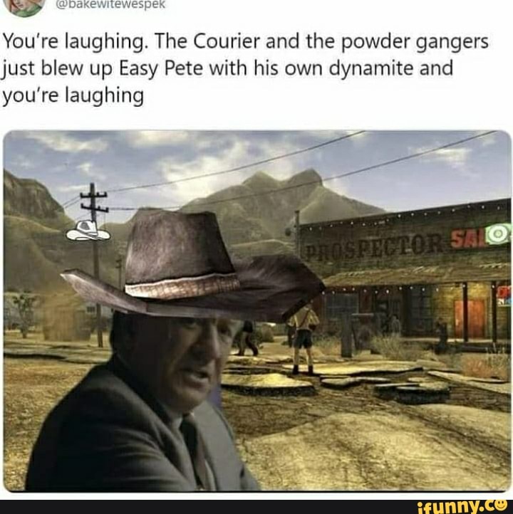 You're laughing. The Courier and the powder gangers just blew up Easy ... You're laughing. The Courier and the powder gangers just blew up Easy ...