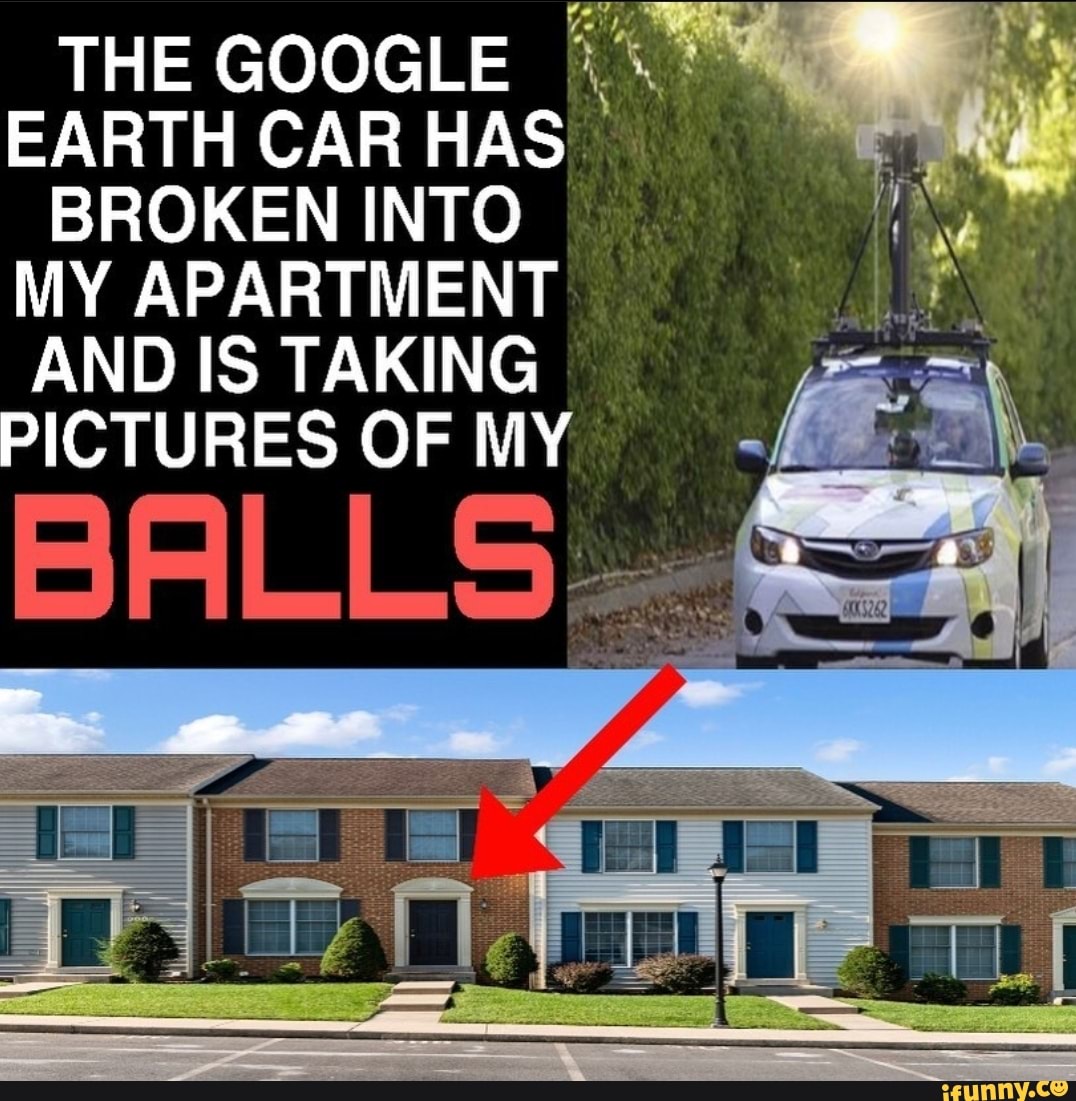THE GOOGLE EARTH CAR HAS BROKEN INTO MY APARTMENT AND IS TAKING ...