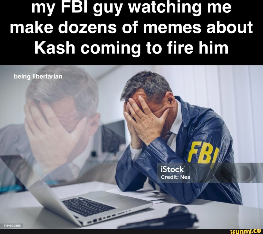 My FBI guy watching me make dozens of memes about Kash coming to fire ...