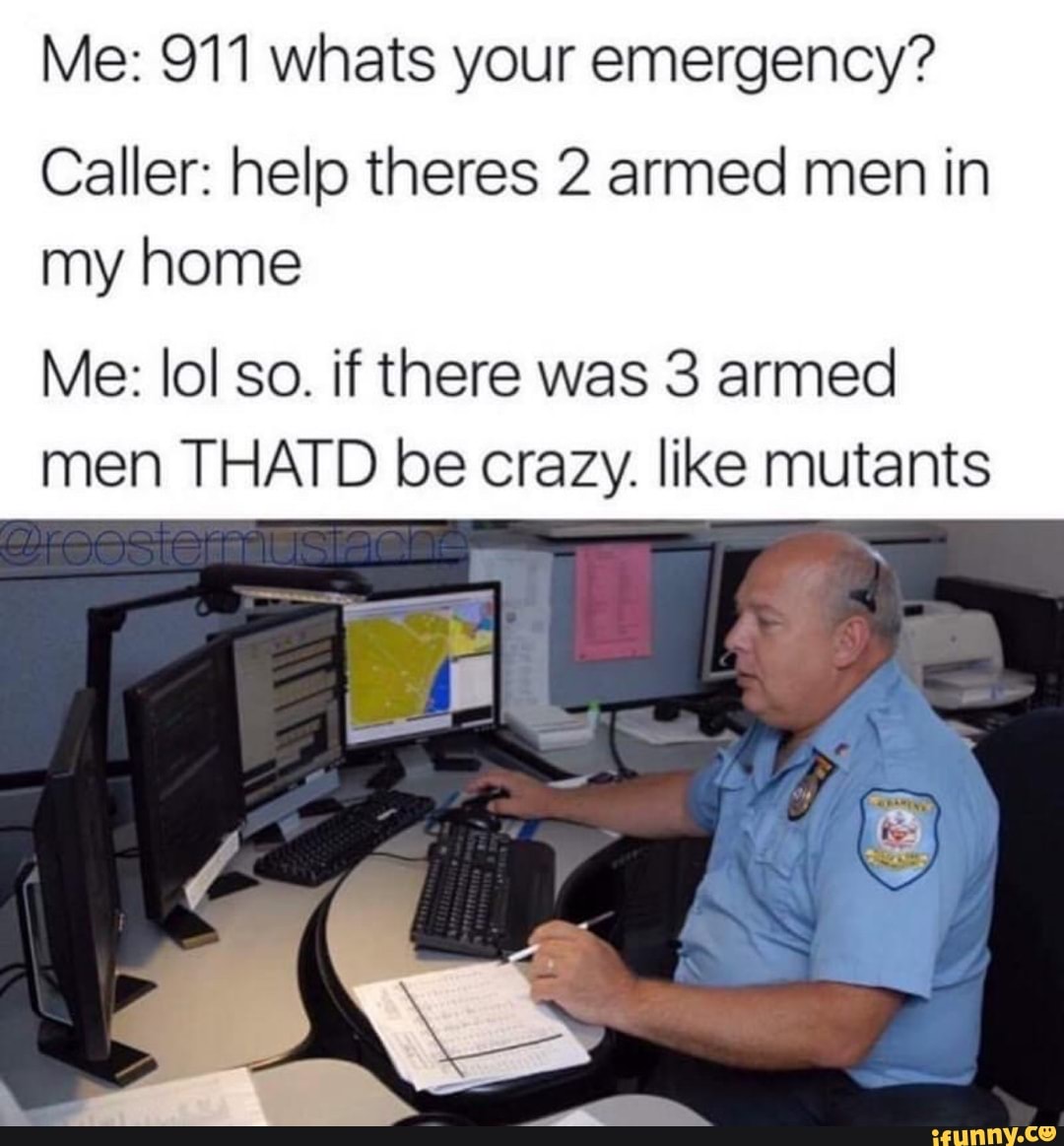 Me: 911 whats your emergency? Caller: help theres 2 armed men in my ...