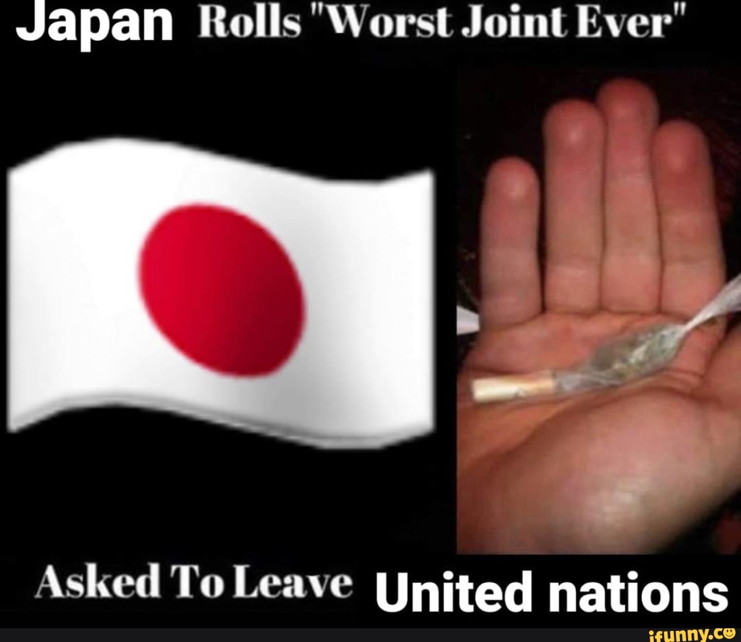 Japan Rolls "Worst Joint Ever" Asked To Leave United nations - iFunny