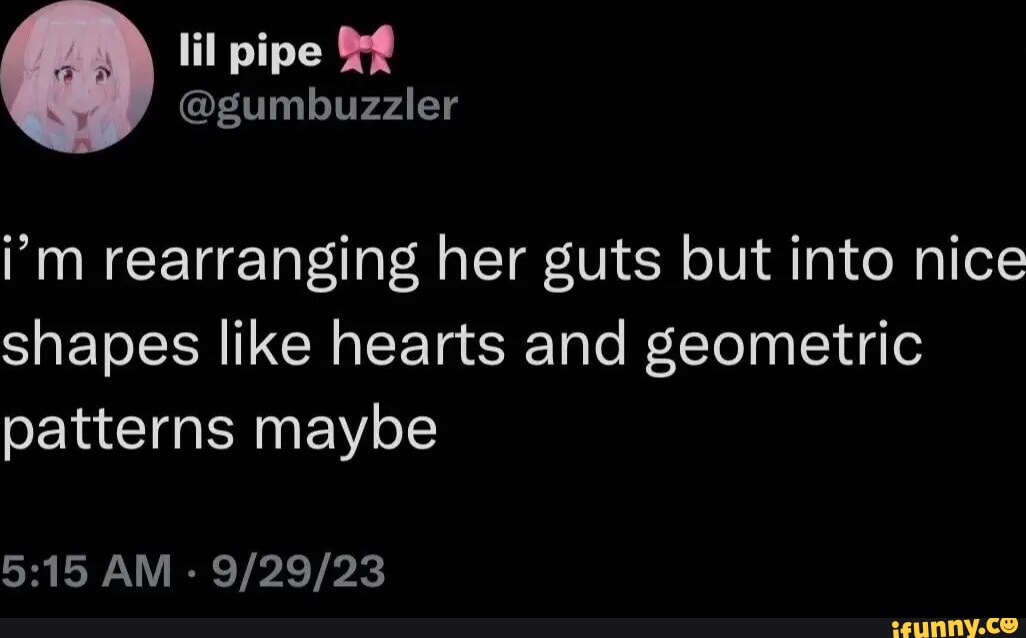 " pipe @gumibuzzler i'm rearranging her guts but into nice shapes like ...