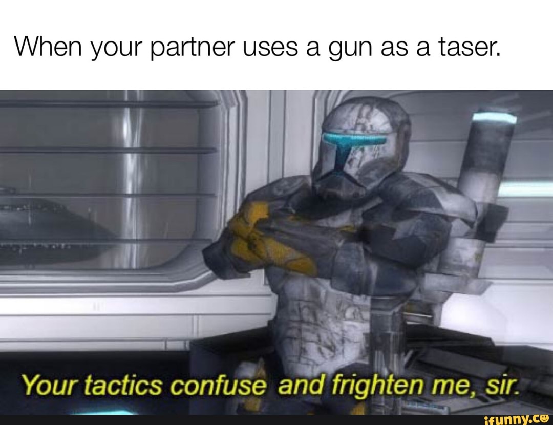 When your partner uses a gun as a taser. Your tactics confuse and ...