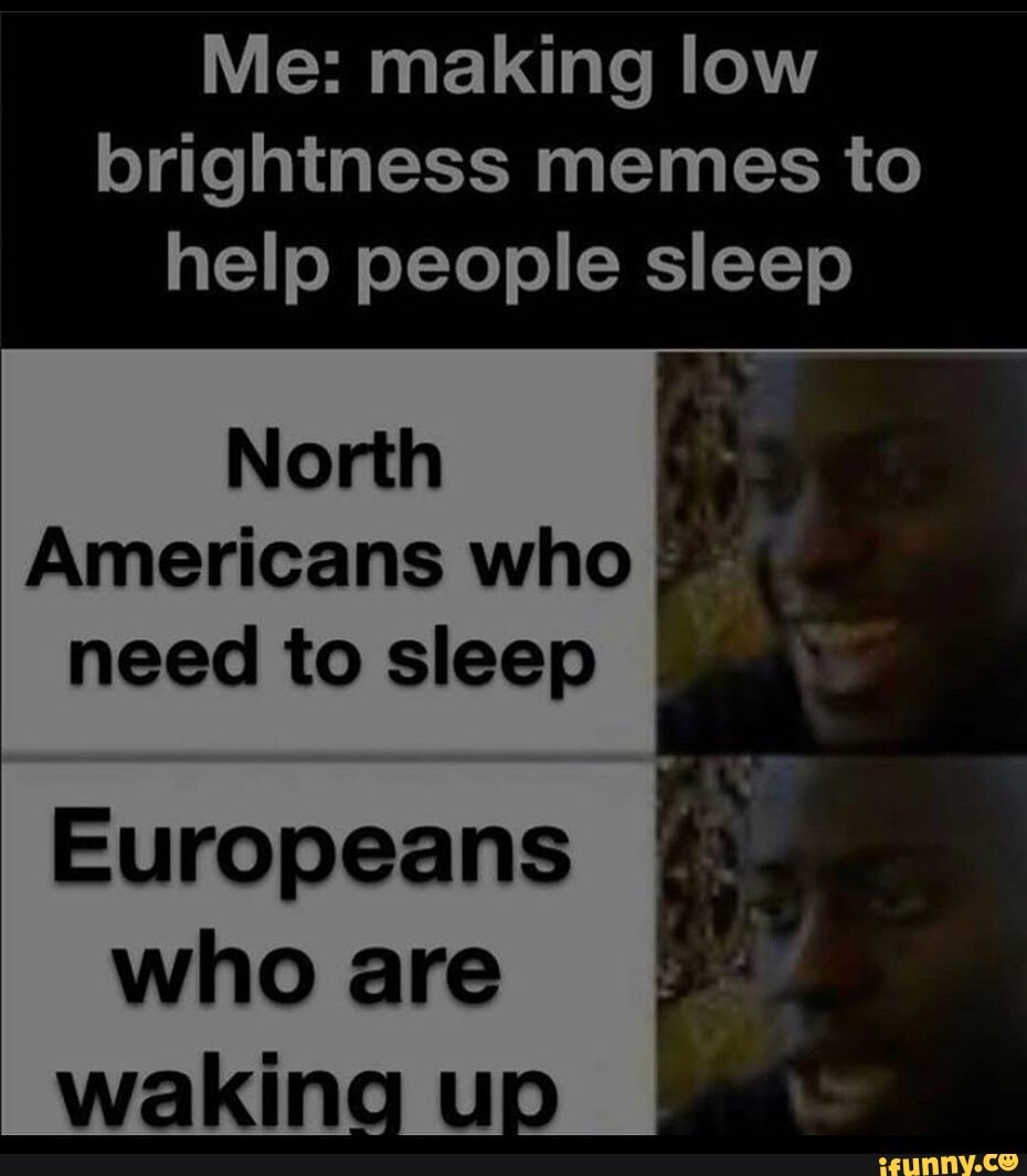 Me: making low brightness memes to help people sleep North Americans ...