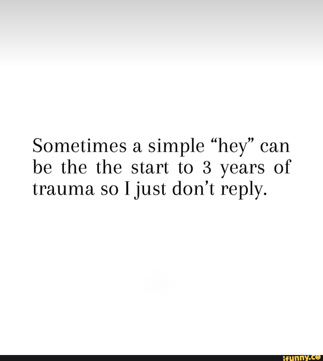 Sometimes a simple "hey" can be the the start to 3 years of trauma so I ...