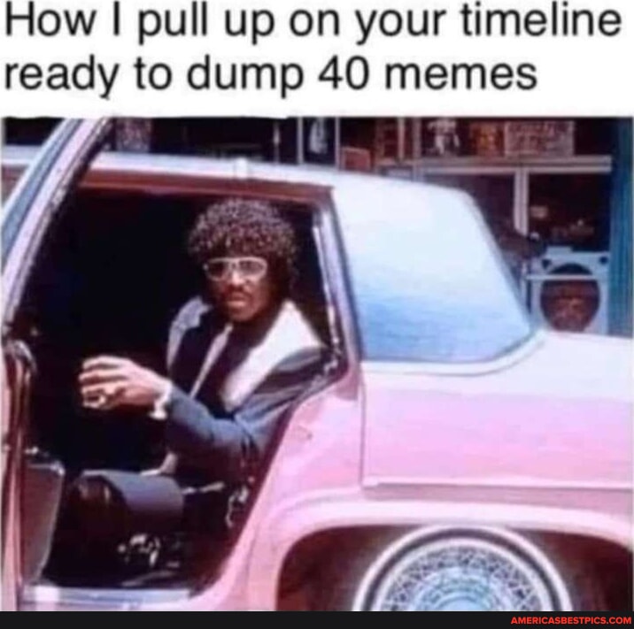 How I pull up on your timeline ready to dump 40 memes 'if ' - America’s ...