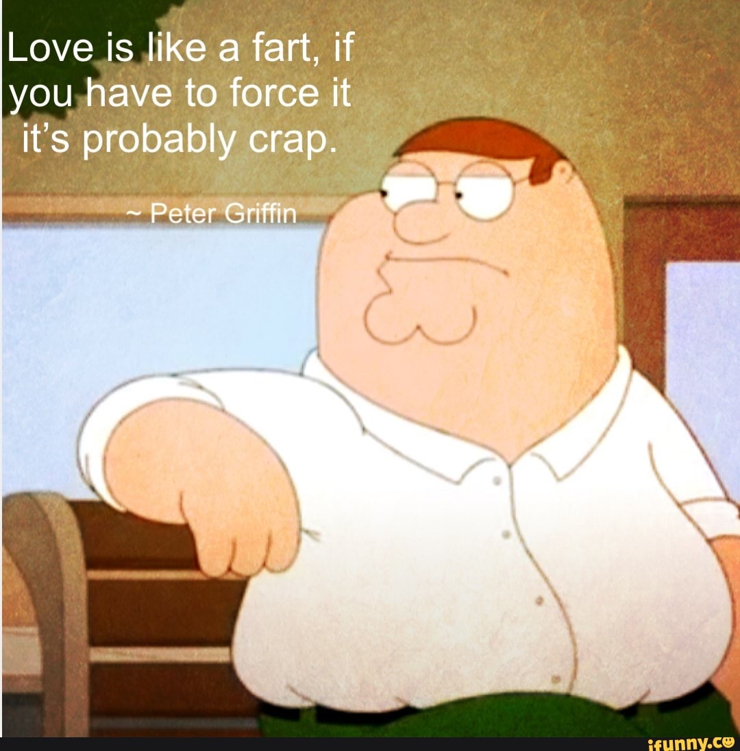 Love is like a fart, if you have to force it it's probably crap. ~ Peter Griffin - iFunny