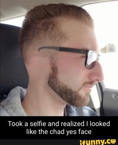 Took a selfie and realized I looked like the chad yes face - iFunny