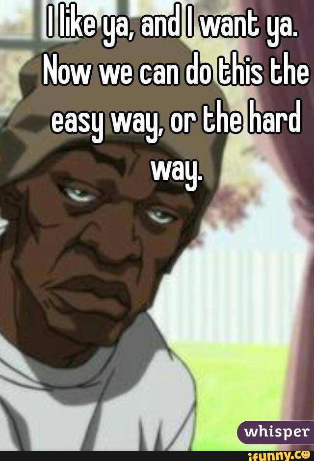 [like ya, and I want: ya. Now we can do this the easy way, or the hard ...