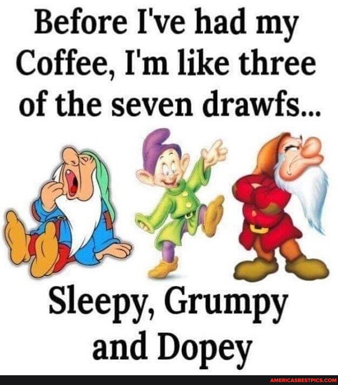 N/A - Before I've had my Coffee, I'm like three of the seven drawfs ...