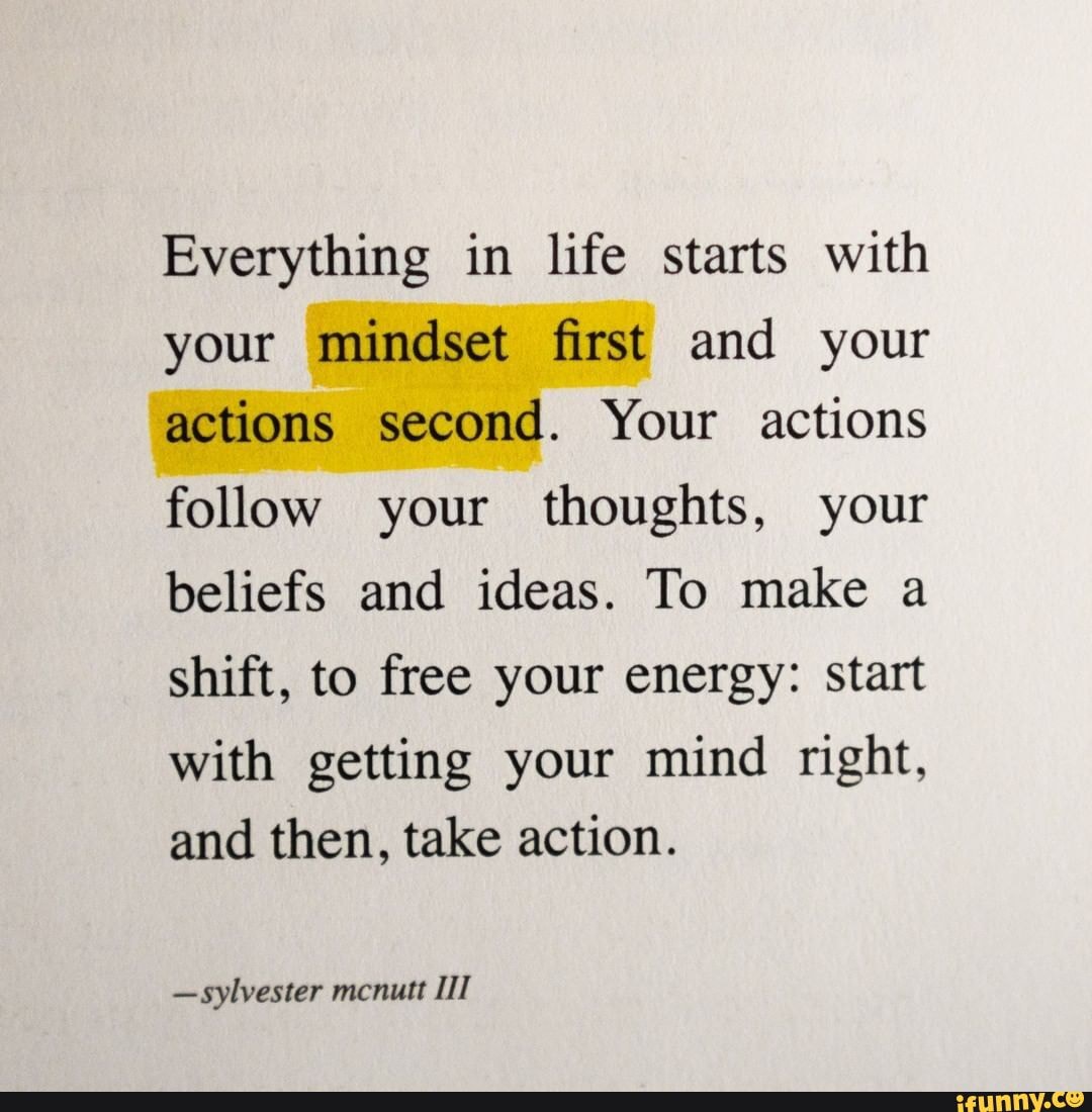 Everything in life starts with your mindset first and your actions ...