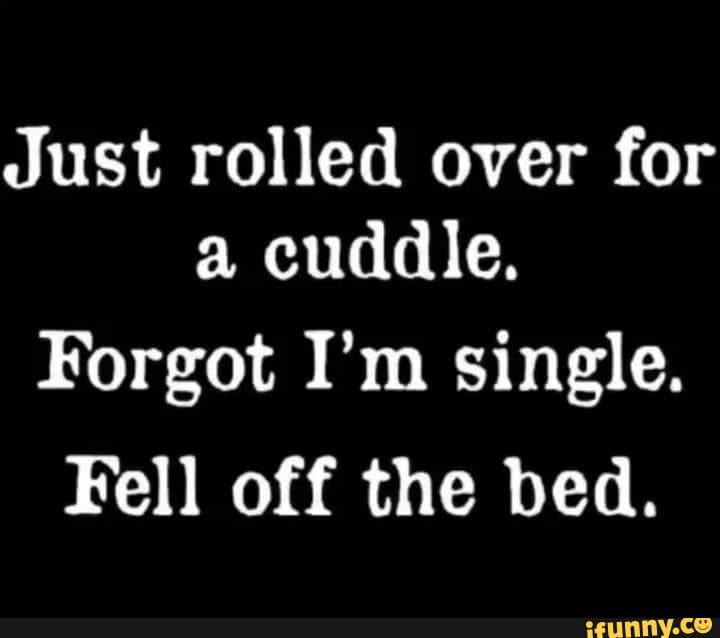 Just rolled over for a cuddle. Forgot I'm single. Fell off the bed ...