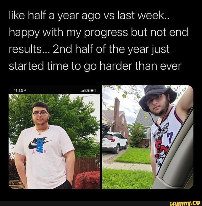 Like half a year ago vs last week.. happy with my progress but not end ...