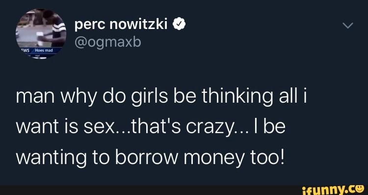 Perc nowitzki @ogmaxb man why do girls be thinking all i want is sex ...