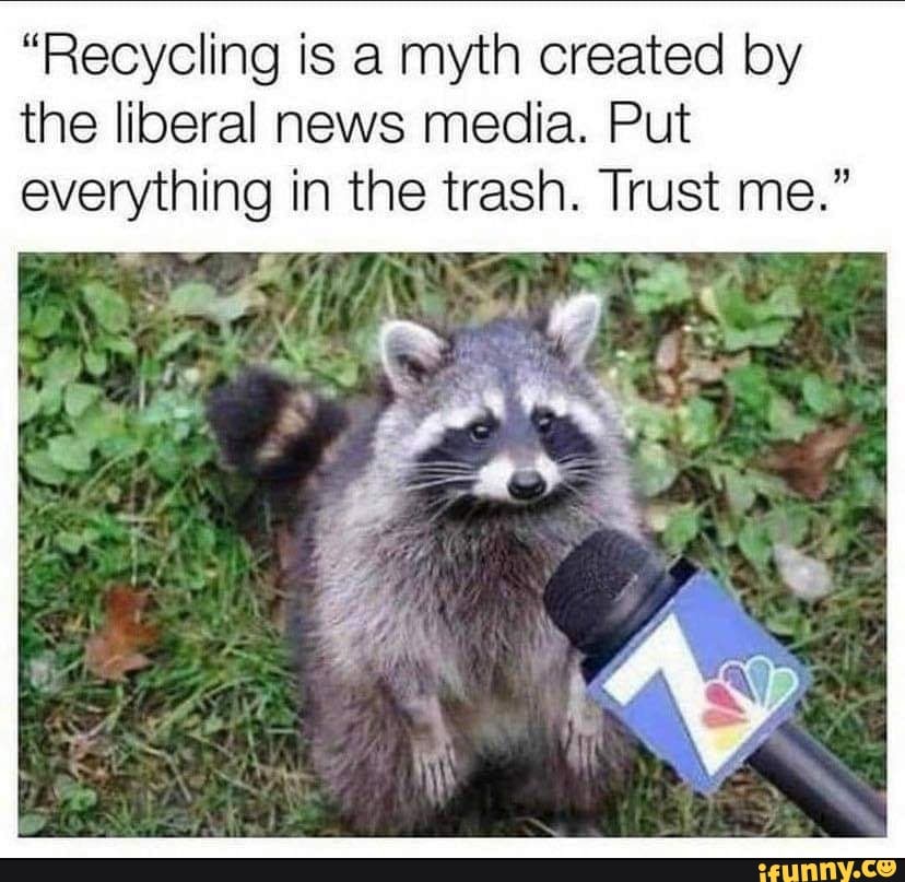 "Recycling is a myth created by the liberal news media. Put everything ...