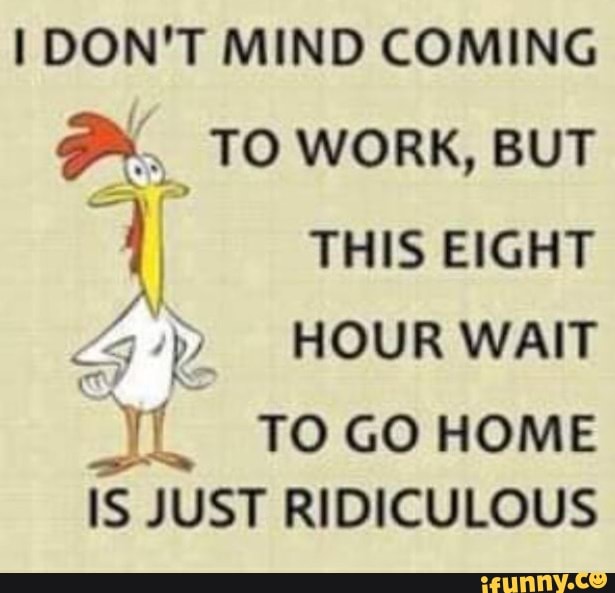 I DON'T MIND COMING TO WORK, BUT THIS EIGHT HOUR WAIT TO GO HOME IS ...