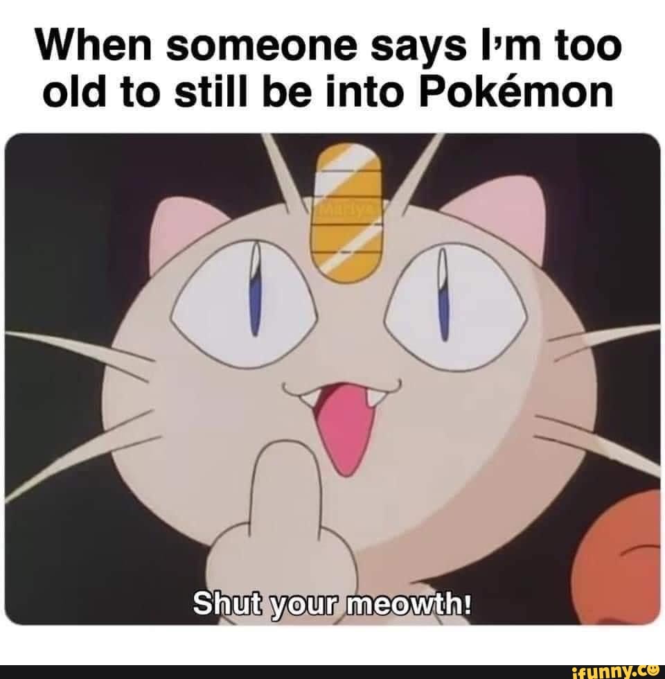 When someone says I'm too old to still be into Pokemon Shut your meowth ...