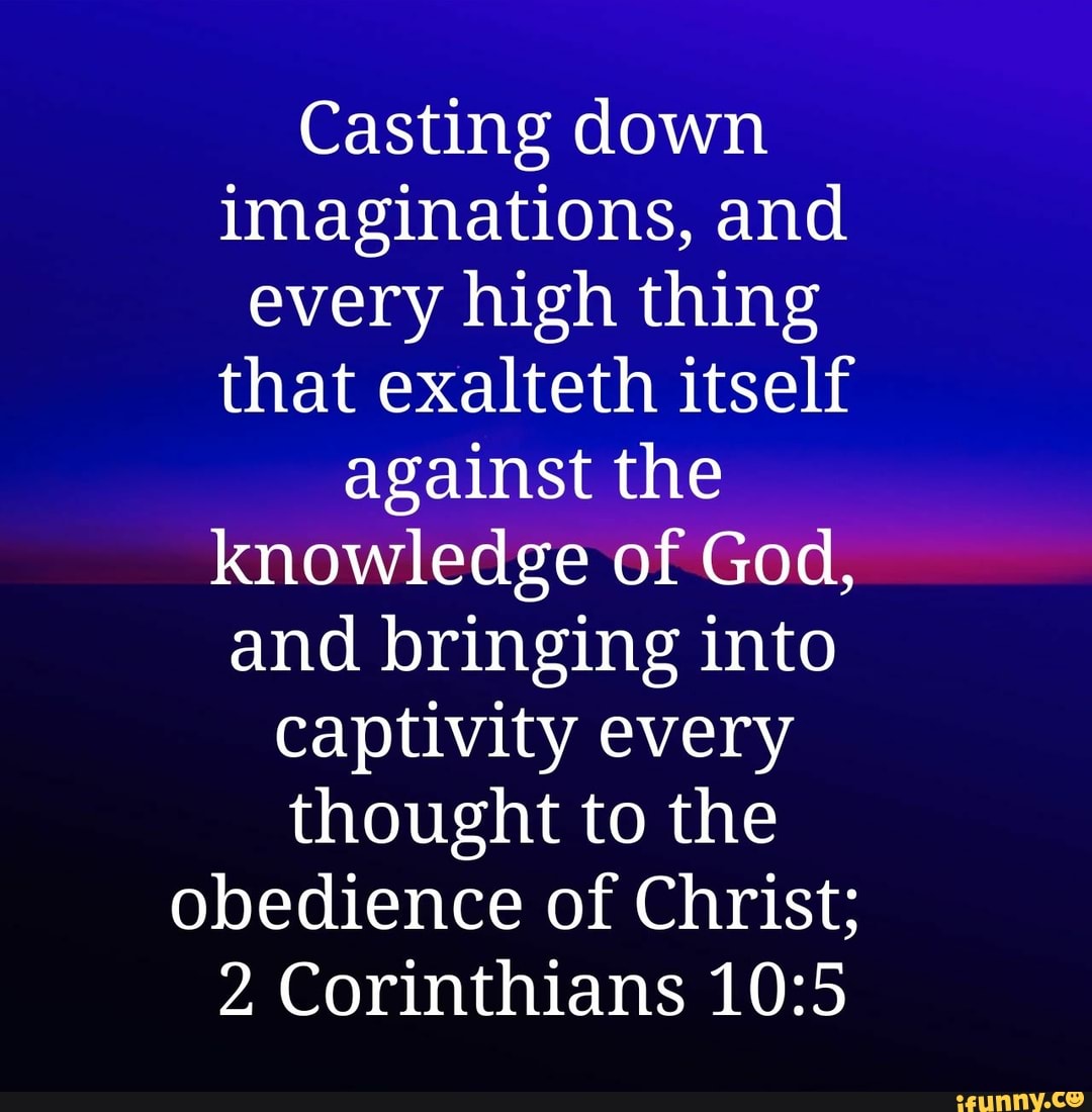 Casting down imaginations, and every high thing that exalteth itself ...