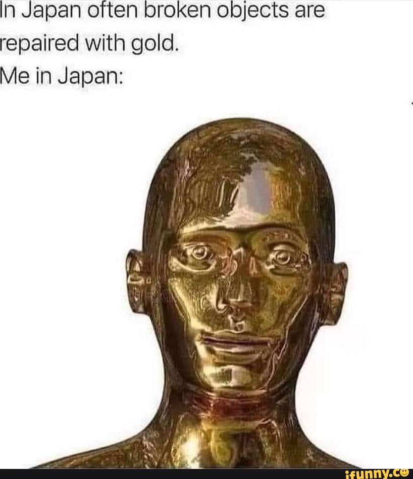 In Japan often broken objects are repaired with gold. Me in Japan: - iFunny