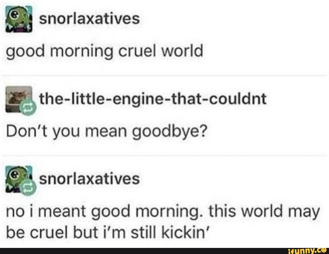 Snorlaxatives good morning cruel world Don't you mean goodbye ...