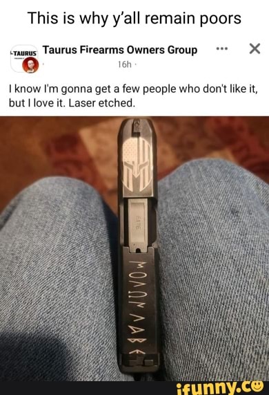 This is why y'all remain poor: om Taurus Firearms Owners Group know I'm ...