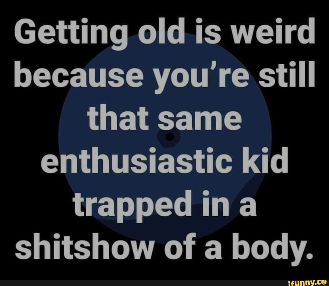 Getting old is weird because youre still that same enthusiastic kid ...