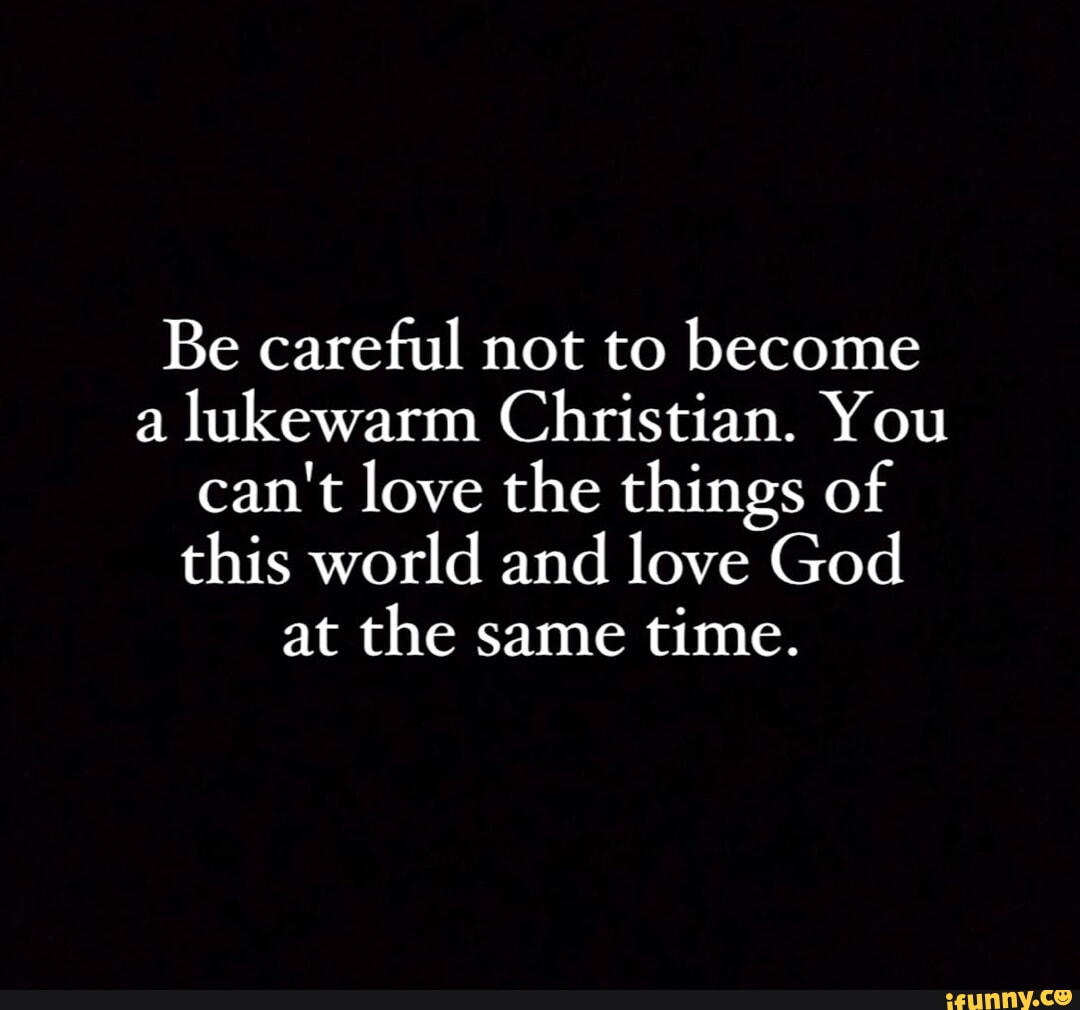 Be careful not to become a lukewarm Christian. You can't love the ...