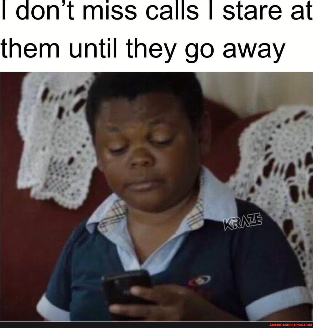 Dont miss calls I stare at them until they go away - America’s best ...