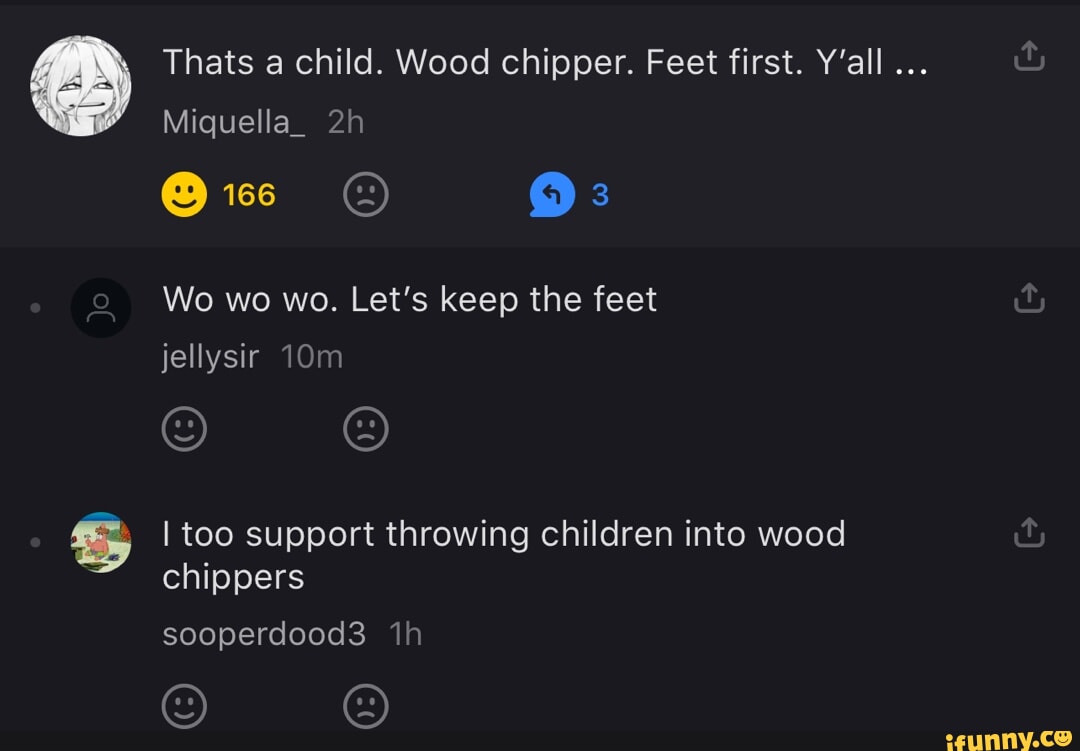 Thats a child. Wood chipper. Feet first. Y'all Miquella_ @ice 9: Wo wo ...