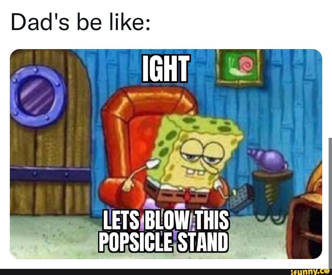 Dad's be like: IGHT LETS BLOW THIS POPSICLE STAND - iFunny
