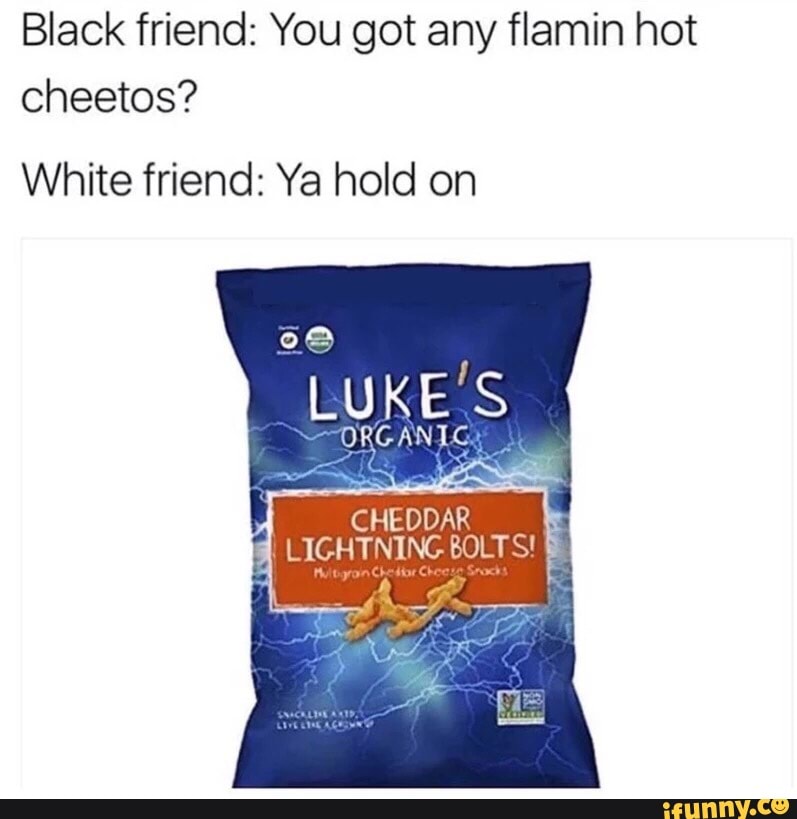 Black friend: You got any flamin hot cheetos? White friend: Ya hold on ...