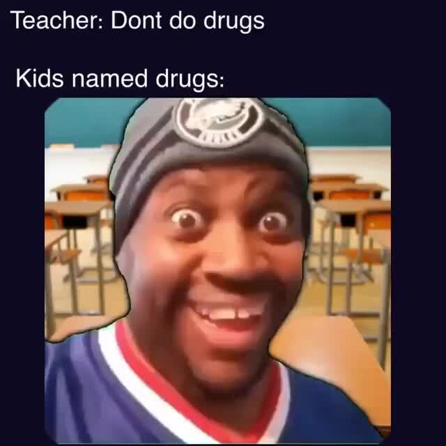 Teacher: Dont do drugs Kids named drugs: - )