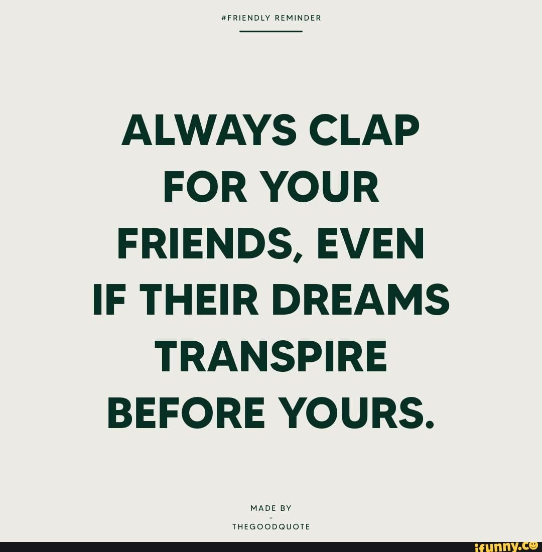 ALWAYS CLAP FOR YOUR FRIENDS, EVEN IF THEIR DREAMS TRANSPIRE BEFORE ...