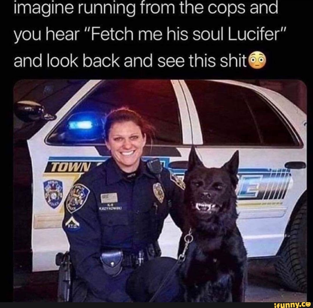 Imagine running from the cops and you hear ”Fetch me his soul Lucifer ...
