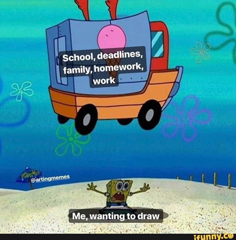 School, deadlines, family. homework, & .-=-. Me. wanting to draw - iFunny