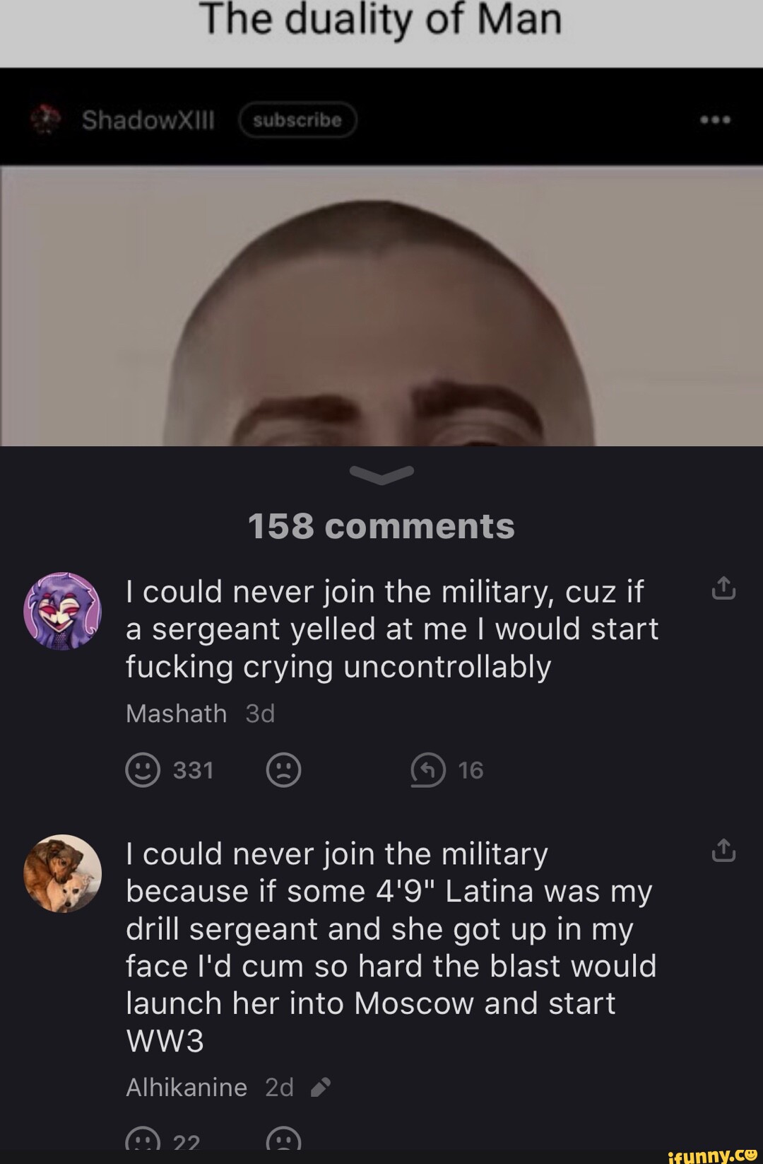 The duality of Man 900 158 comments I could never join the military, cuz if a sergeant yelled at ...