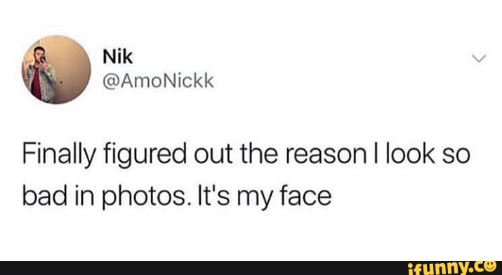 1 - Finally figured out the reason I look so bad in photos. It's my ...