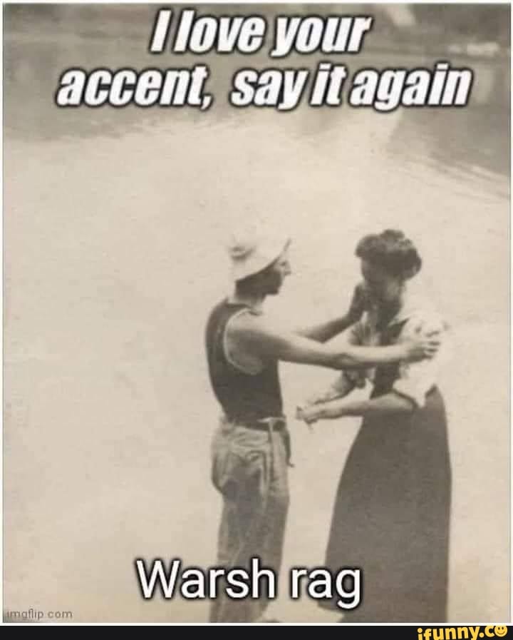 Love. your accent; Say again Warsh rag - iFunny