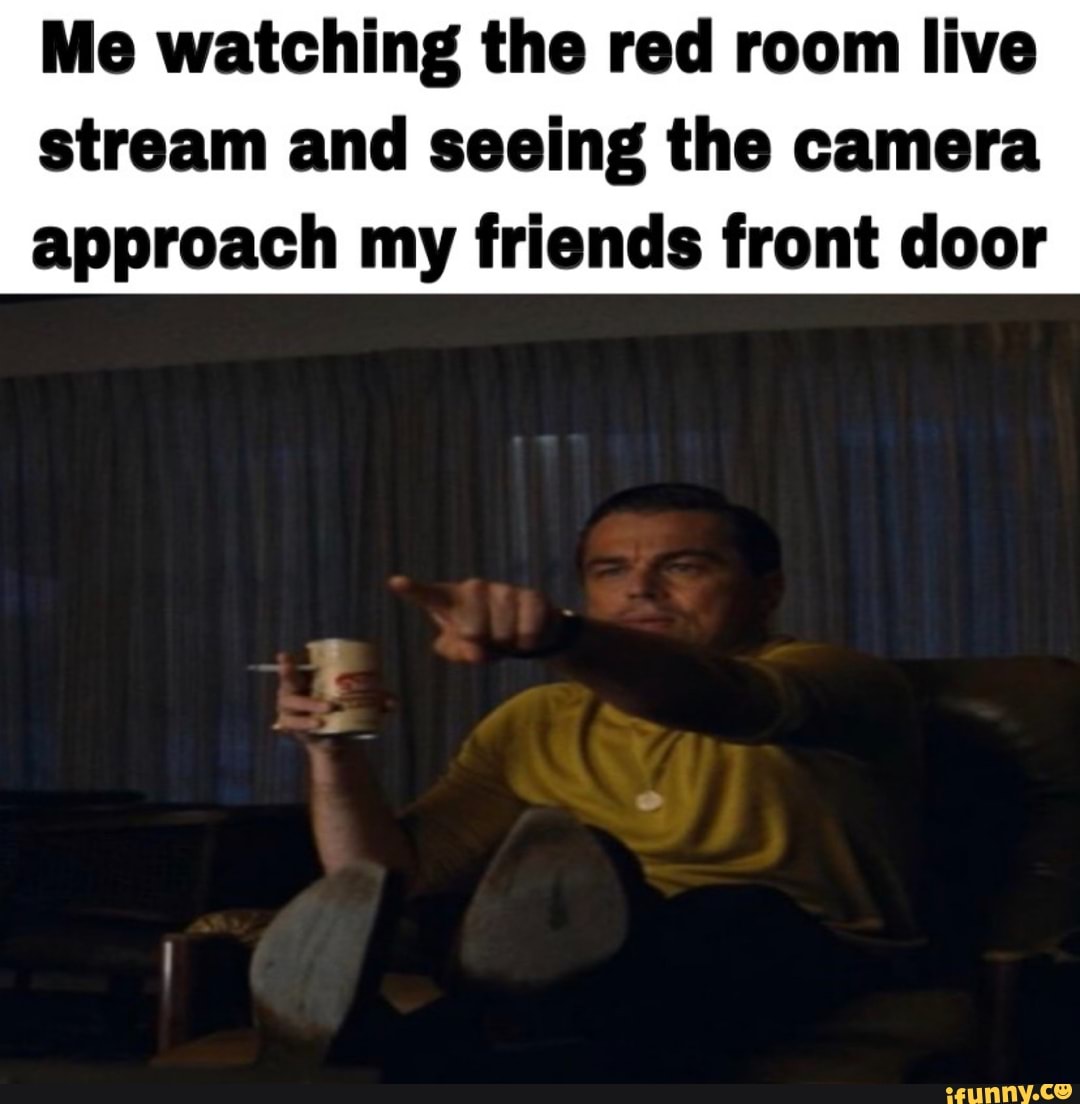 Me watching the red room live stream and seeing the camera approach my ...