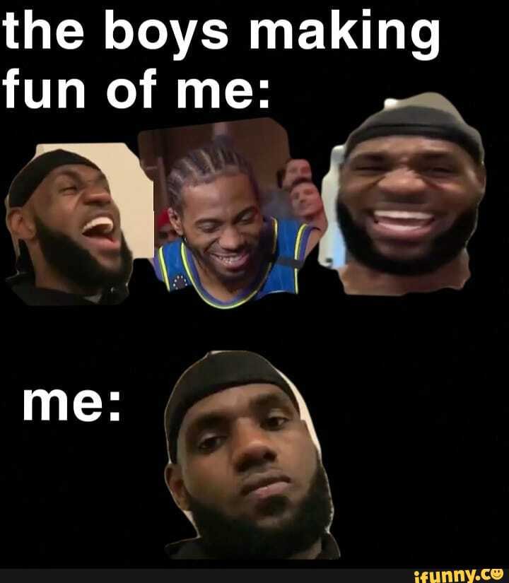 The boys making fun of me: OX as = - iFunny