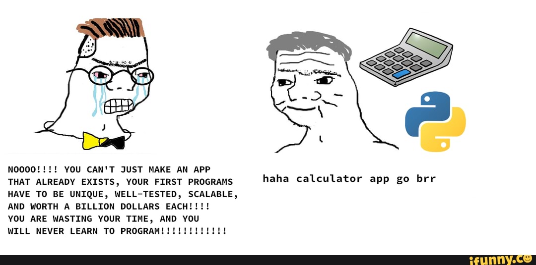 NOOOO!!!! YOU CAN'T JUST MAKE AN APP THAT ALREADY EXISTS, YOUR FIRST ...